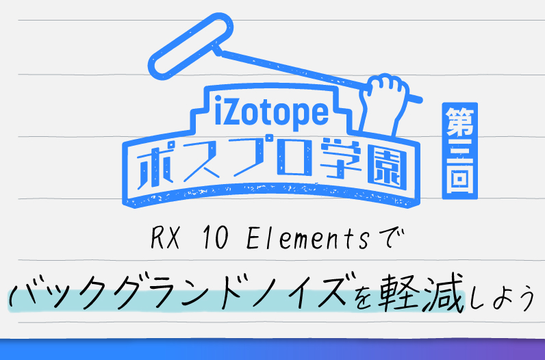 RX 10 Elementsでバックグランドノイズを軽減しよう【ポスプロ学園#3】 - iZotope Japan